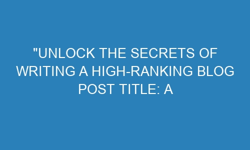 Unlock The Secrets Of Writing A High Ranking Blog Post Title A